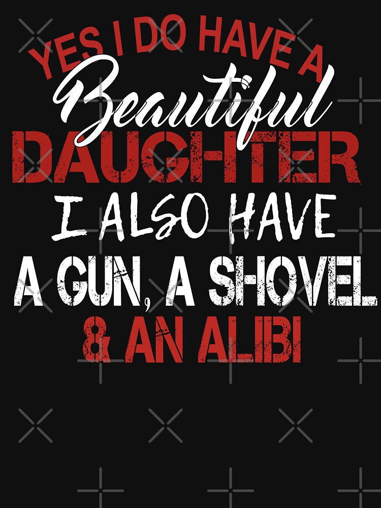 Yes I Do Have A Beautiful Daughter I Also Have A Gun A Shovel And An