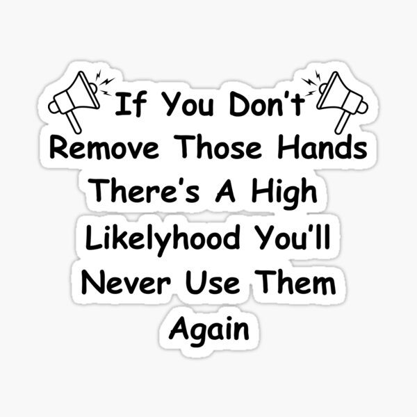 "if you don't remove those hands there's a high likelihood you'll never ...