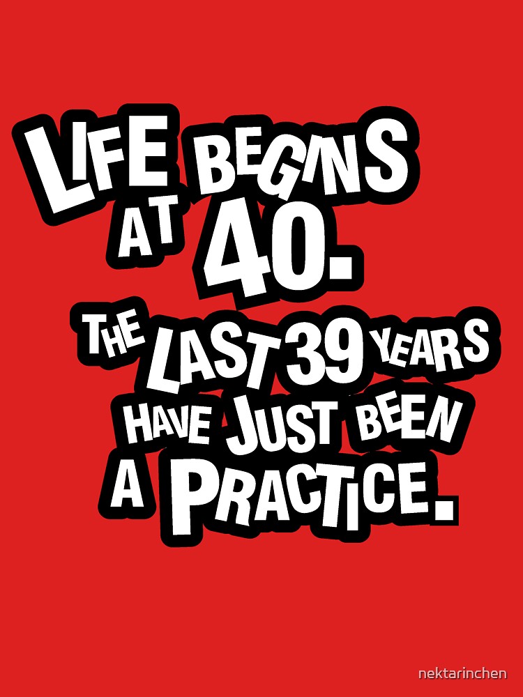 "Life begins at 40. The last 39 years have just been a practice" T ...
