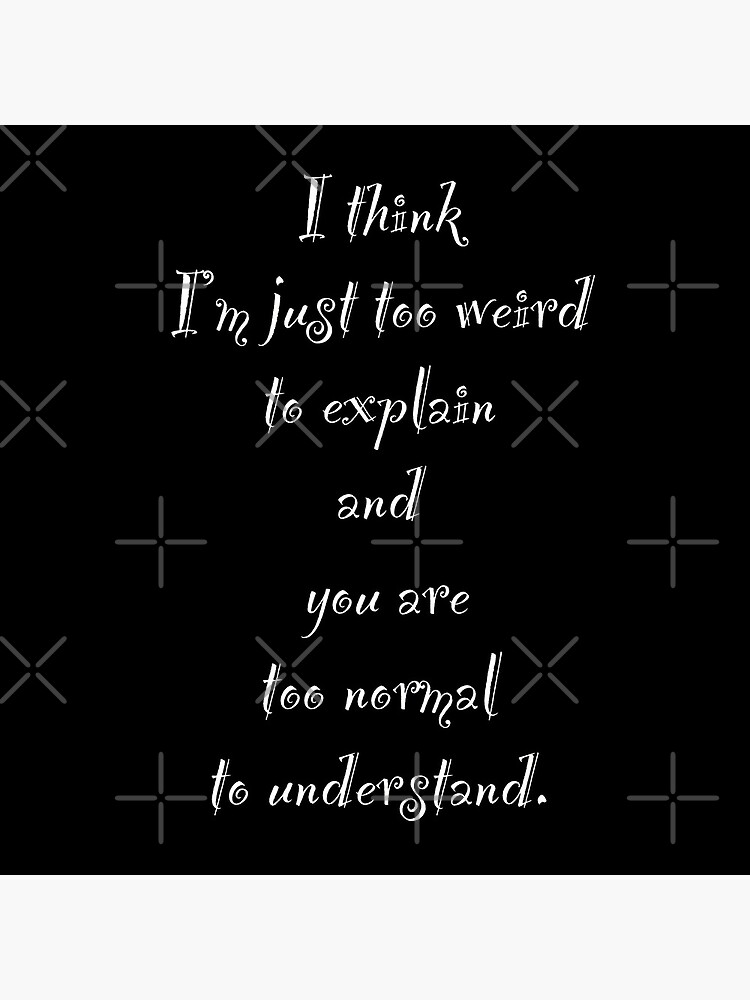 "Im just to weird to explain and you are too normal to understand ...