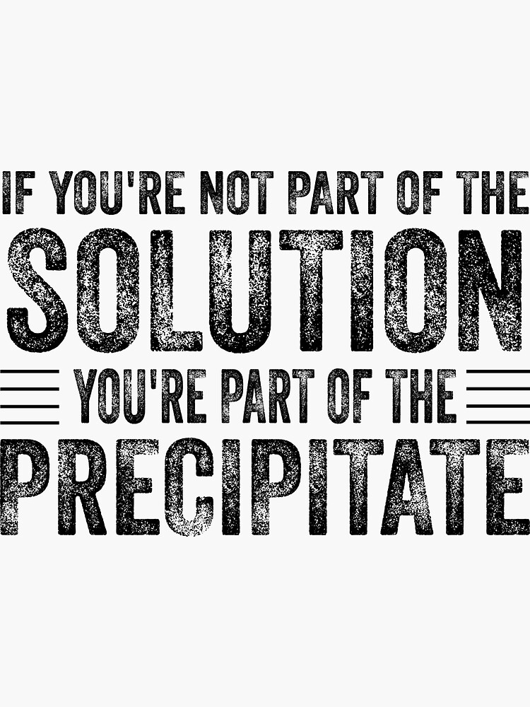 "If You're Not Part Of The Solution, You're Part Of The Precipitate ...