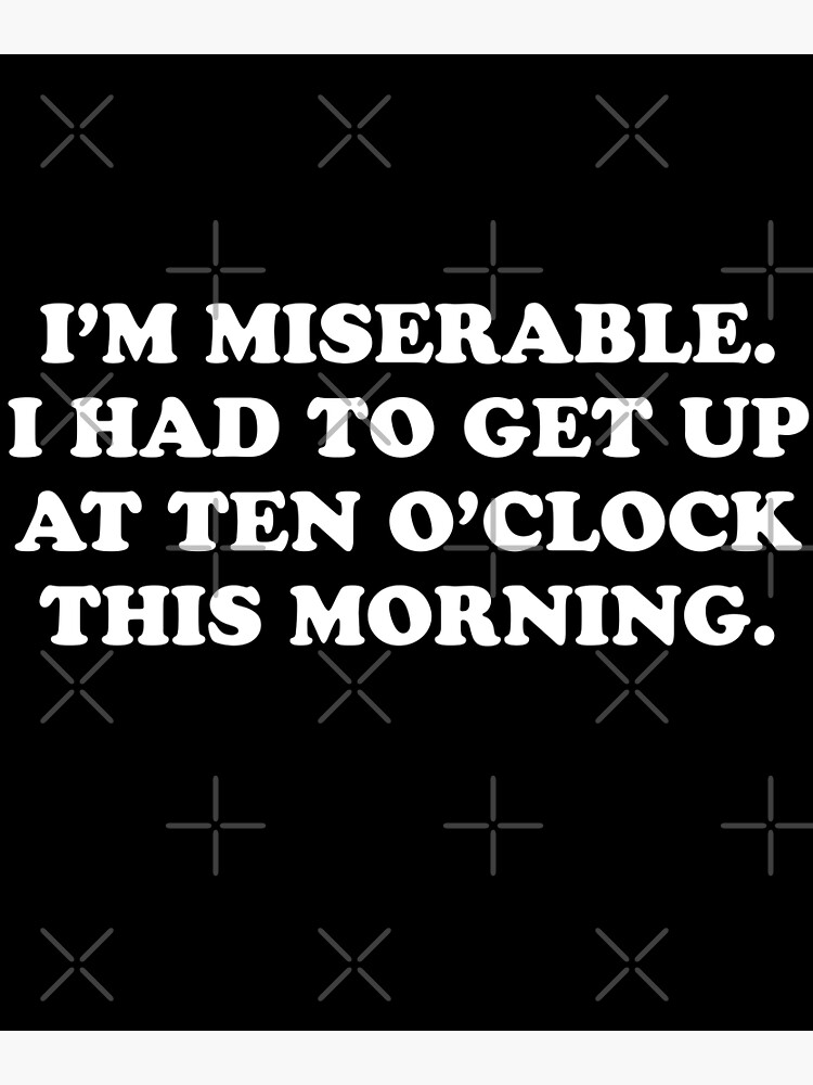 "I'm Miserable I Had To Get Up At Ten O'Clock This Morning" Poster for ...