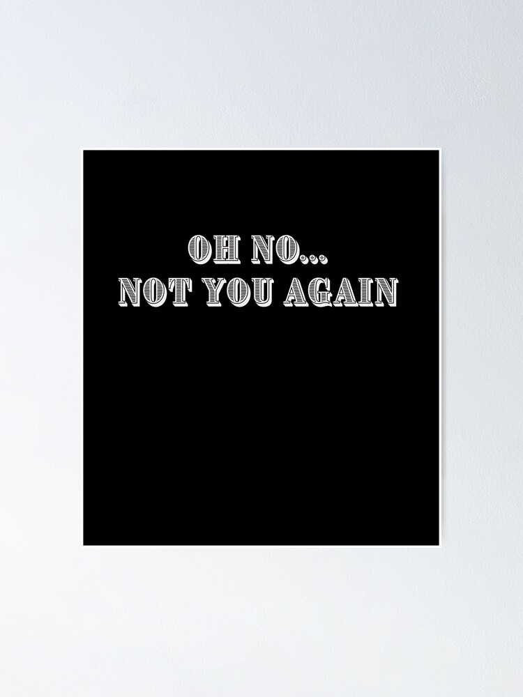 " Oh No, Not You Again. In Bold white lettering. Let everyone know how ...