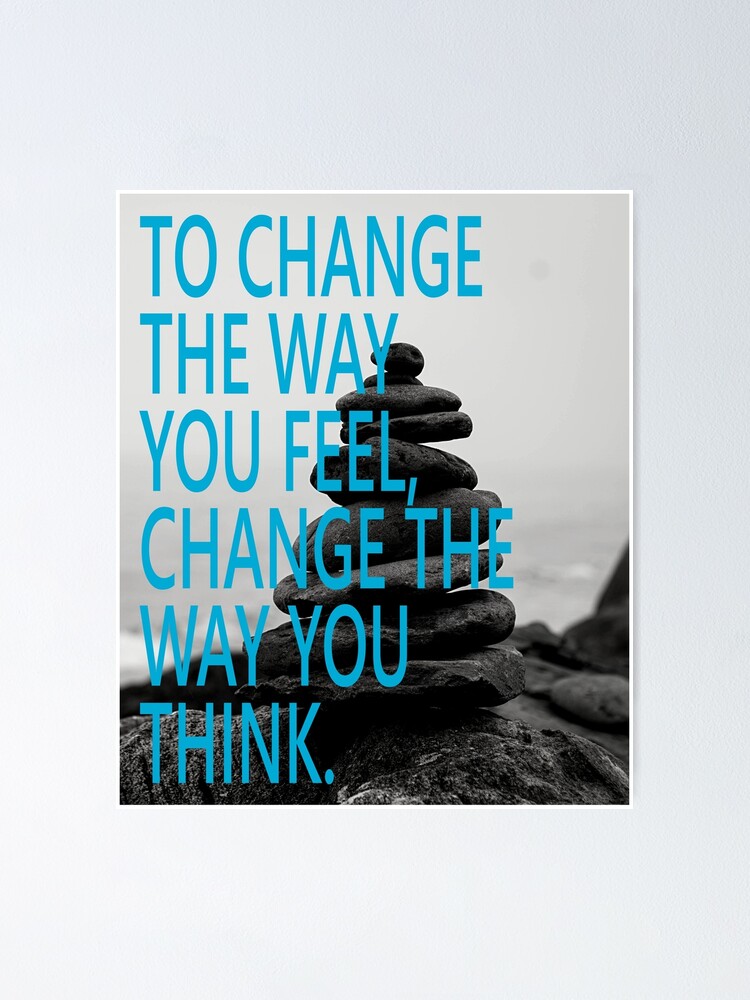 "TO CHANGE THE WAY YOU FEEL, CHANCE THE WAY YOU THINK" Poster for Sale ...