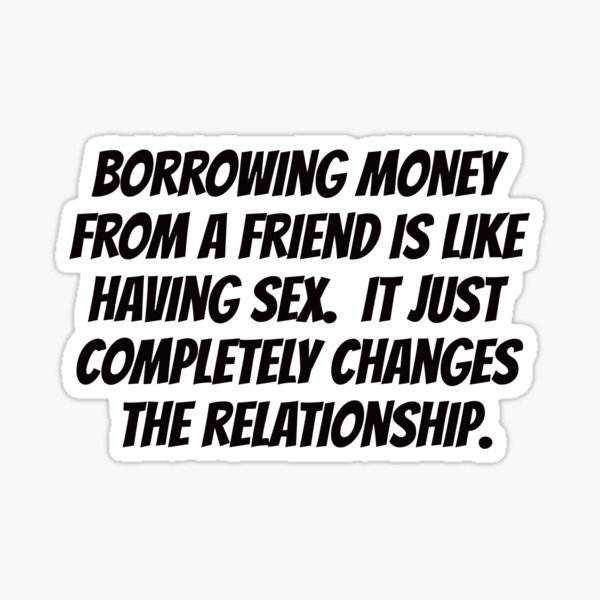 Borrowing Money From A Friend Is Like Having Sex It Just Completely