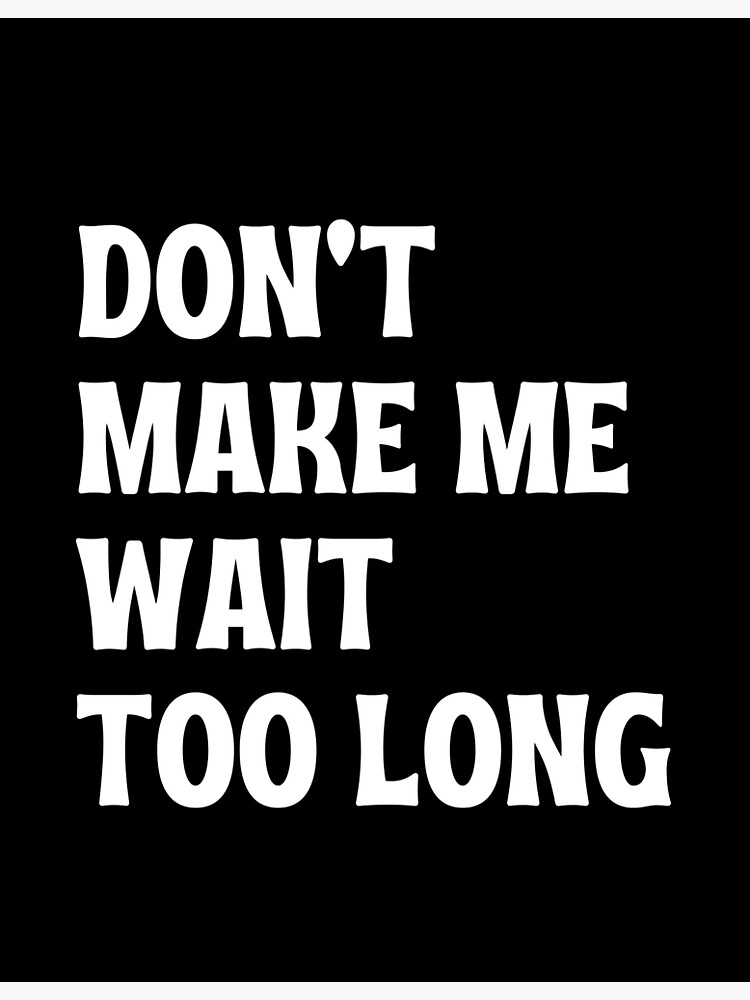 "Don't Make Me Wait Too Long. " Poster for Sale by FunnyFactDesign ...
