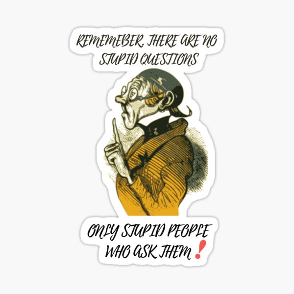 "Remember, there are no stupid questions. Only stupid people who ask ...