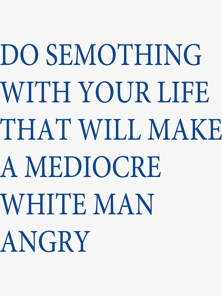 "Do Something With Your Life That Will Make A Mediocre White Man Angry ...