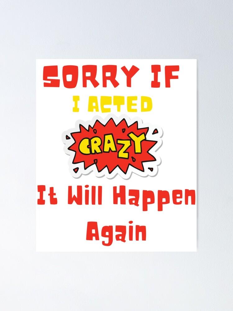 "Sorry If I Acted Crazy It Will Happen Again " Poster for Sale by ...