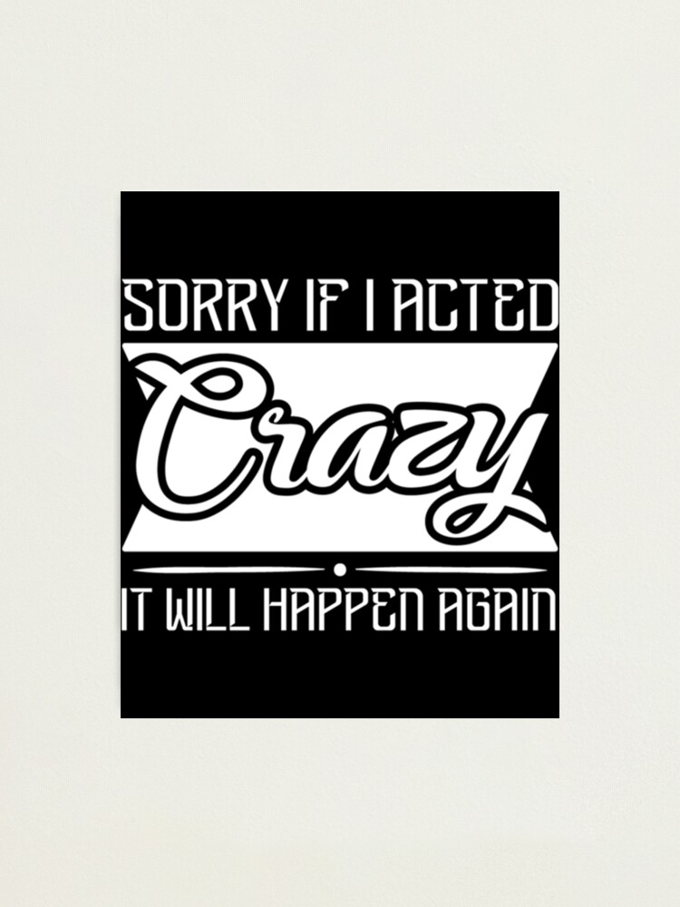 "Sorry If I Acted Crazy It Will Happen Again (15)" Photographic Print ...