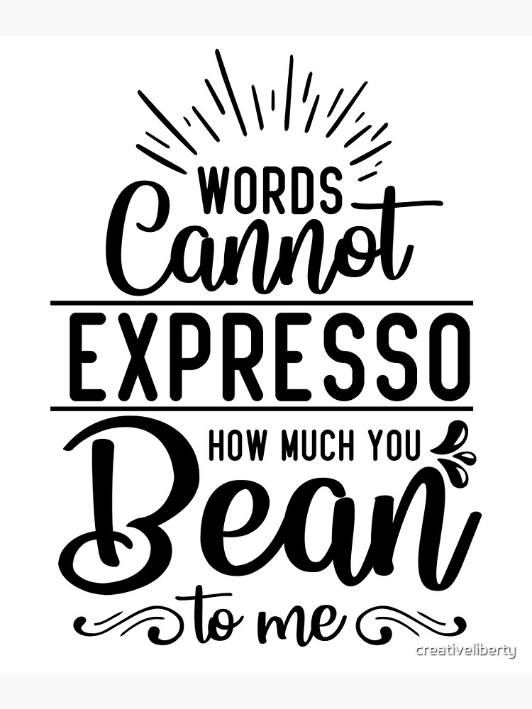 "WORDS CANNOT EXPRESSO HOW MUCH YOU BEAN TO ME" Poster for Sale by creativeliberty | Redbubble
