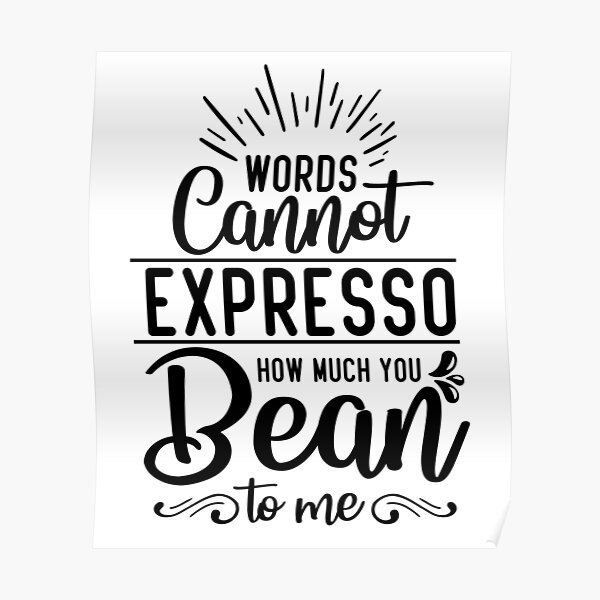 "WORDS CANNOT EXPRESSO HOW MUCH YOU BEAN TO ME" Poster for Sale by ...