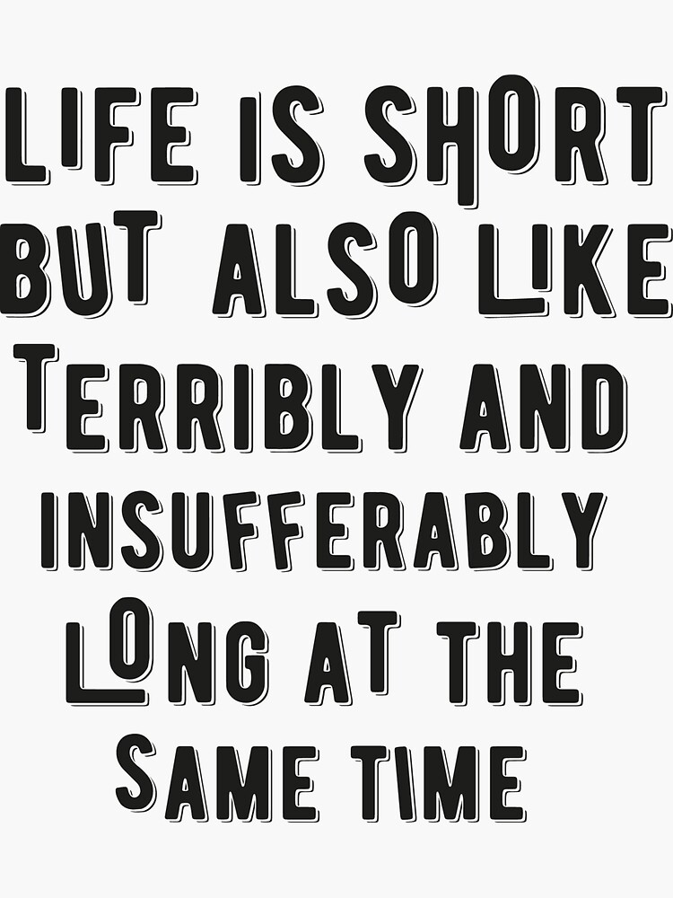 "life is short but also like terribly and insufferably long at the same ...