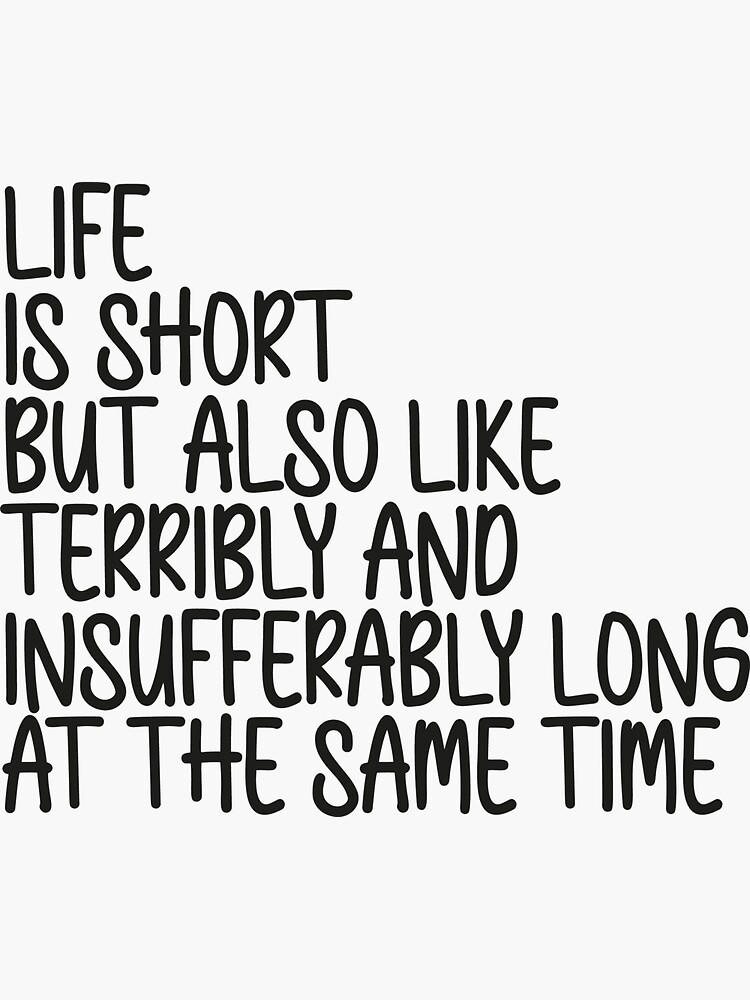 "life is short but also like terribly and insufferably long at the same ...