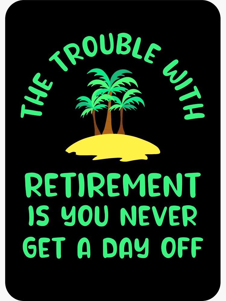 "The Trouble With Retirement is You Never Get a Day Off" Sticker for ...