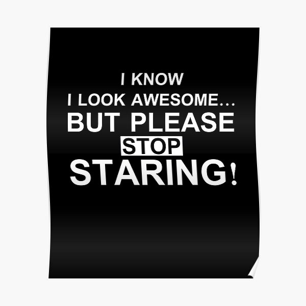 "I know I look awesome but please stop staring" Poster for Sale by ...