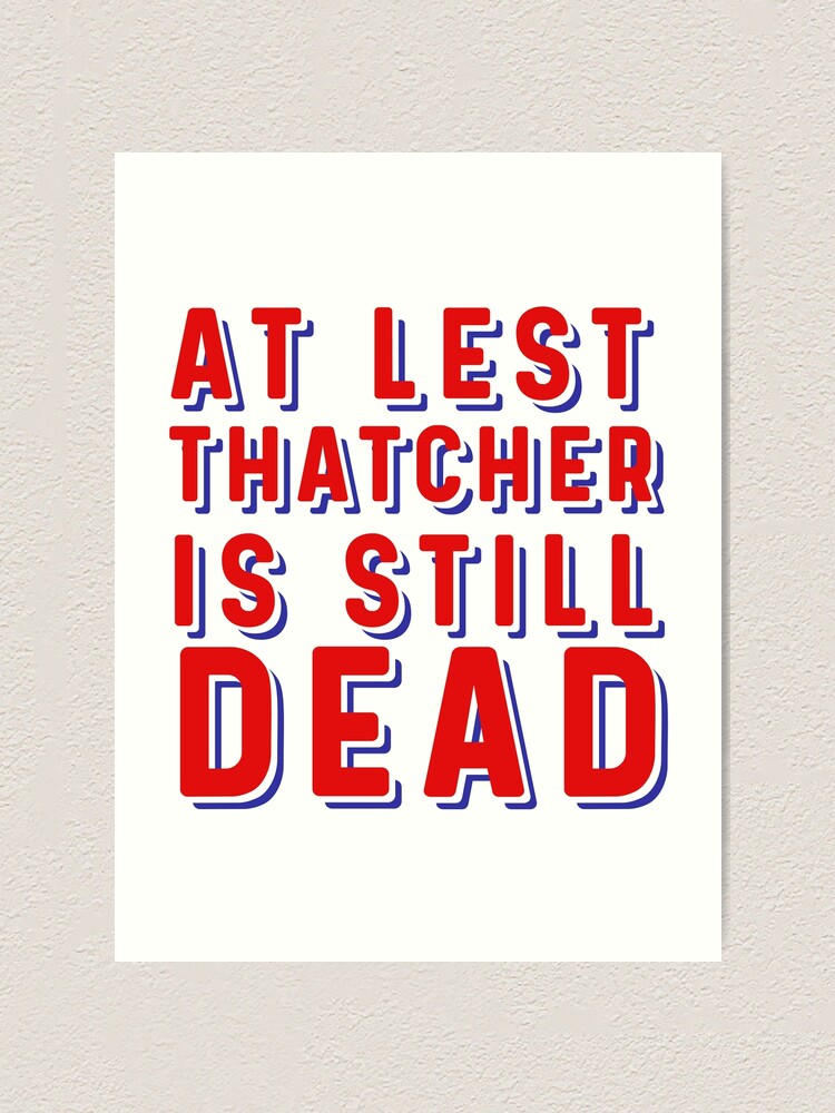 "At least Thatcher is still dead" Art Print for Sale by Jourys | Redbubble