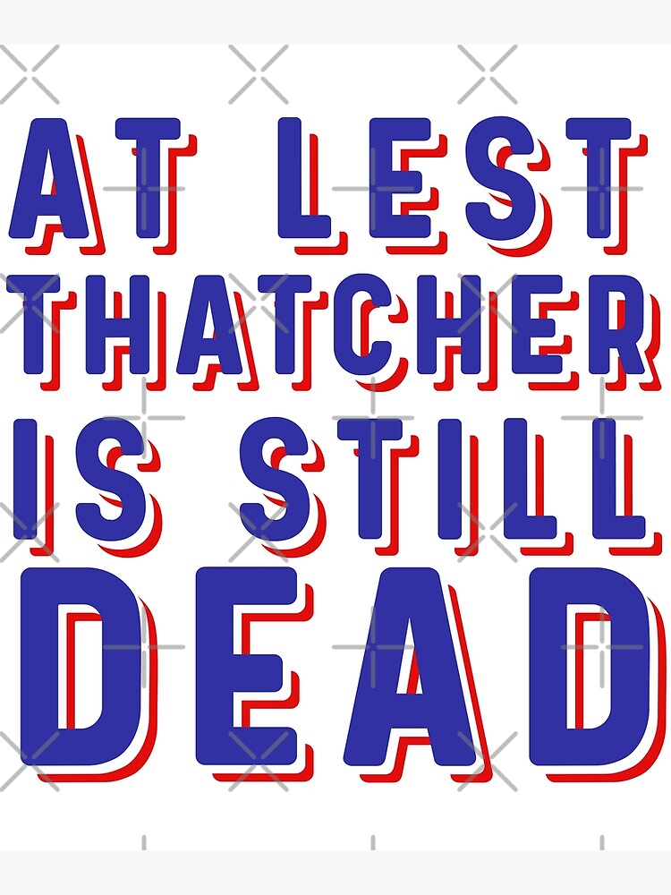 "At least Thatcher is still dead" Poster for Sale by Jourys | Redbubble