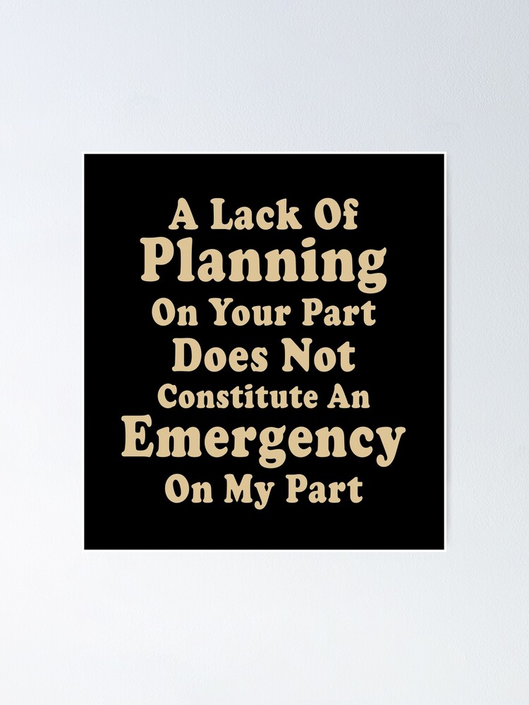 "A Lack Of Planning On Your Part Does Not Constitute An Emergency On My ...