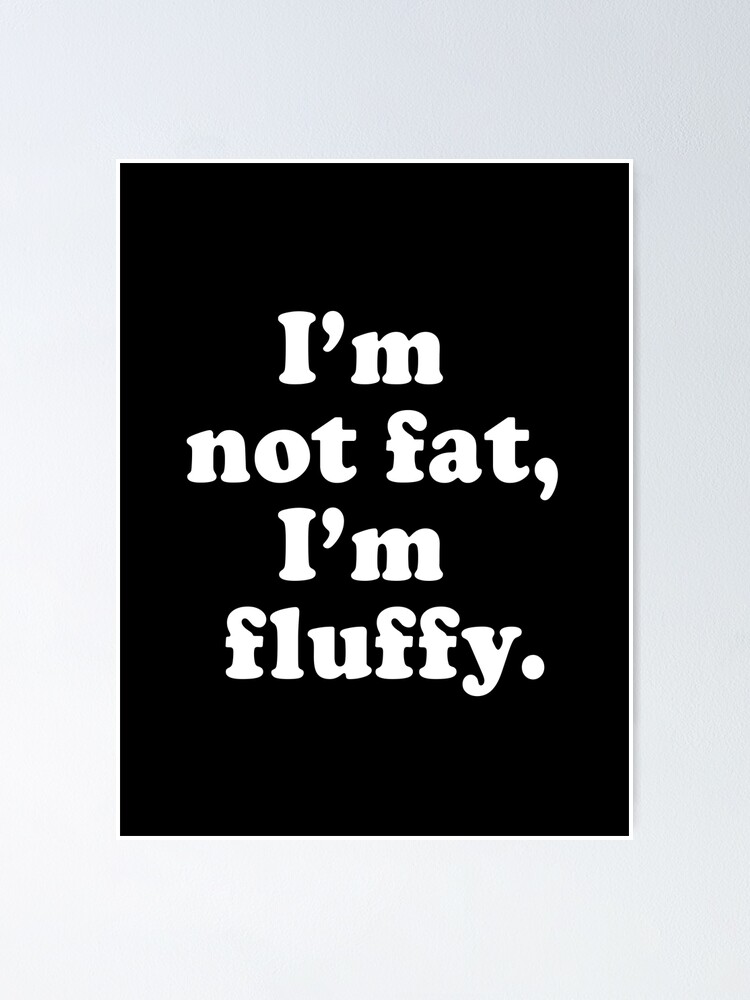 "Im not fat Im fluffy" Poster for Sale by kaysersoze | Redbubble
