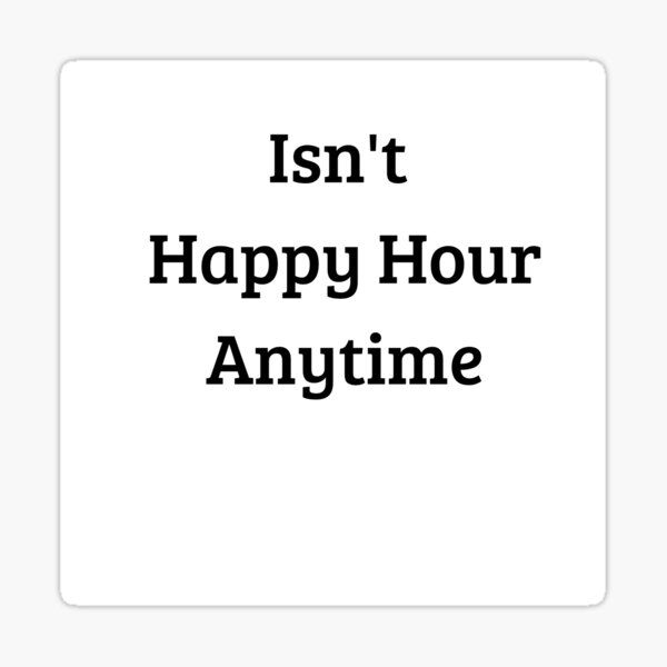 "it's not happy hour anytime, it's not happy hour everytime" Sticker ...