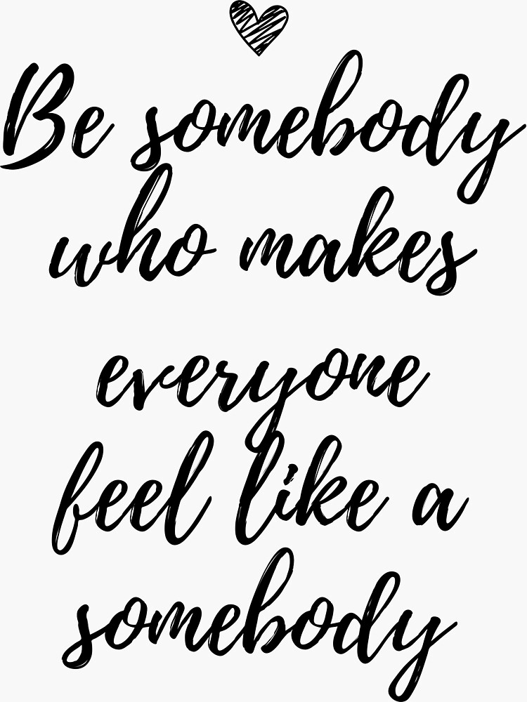 "Be somebody who makes everyone feel like a somebody" Sticker for Sale ...
