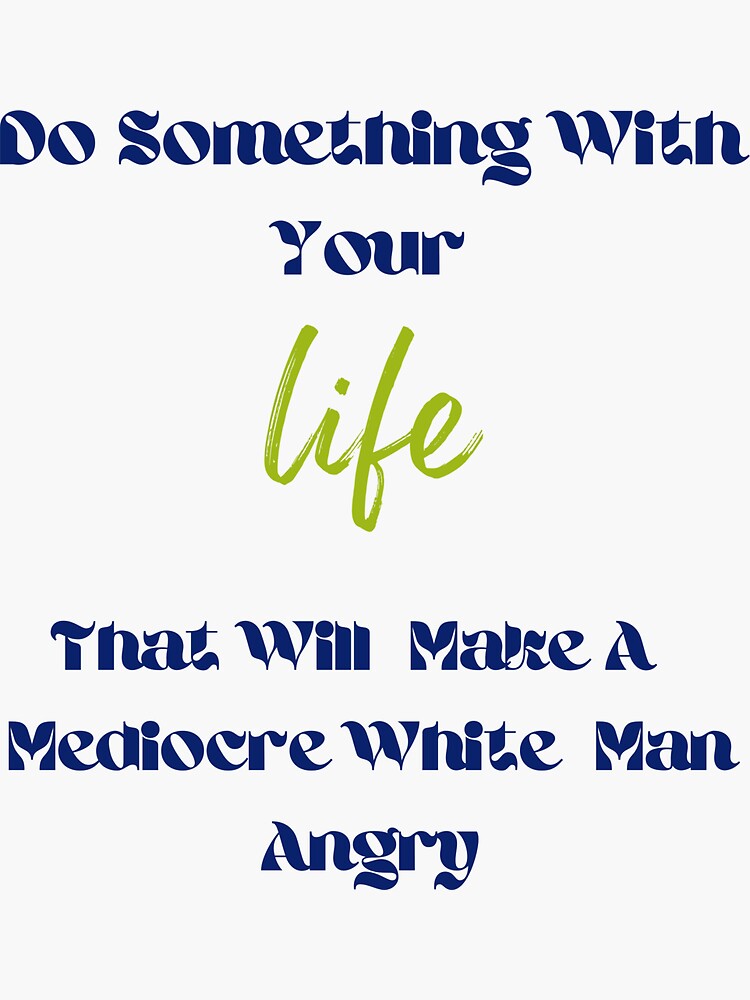 "Do Something With Your Life That Will Make A Mediocre White Man Angry ...