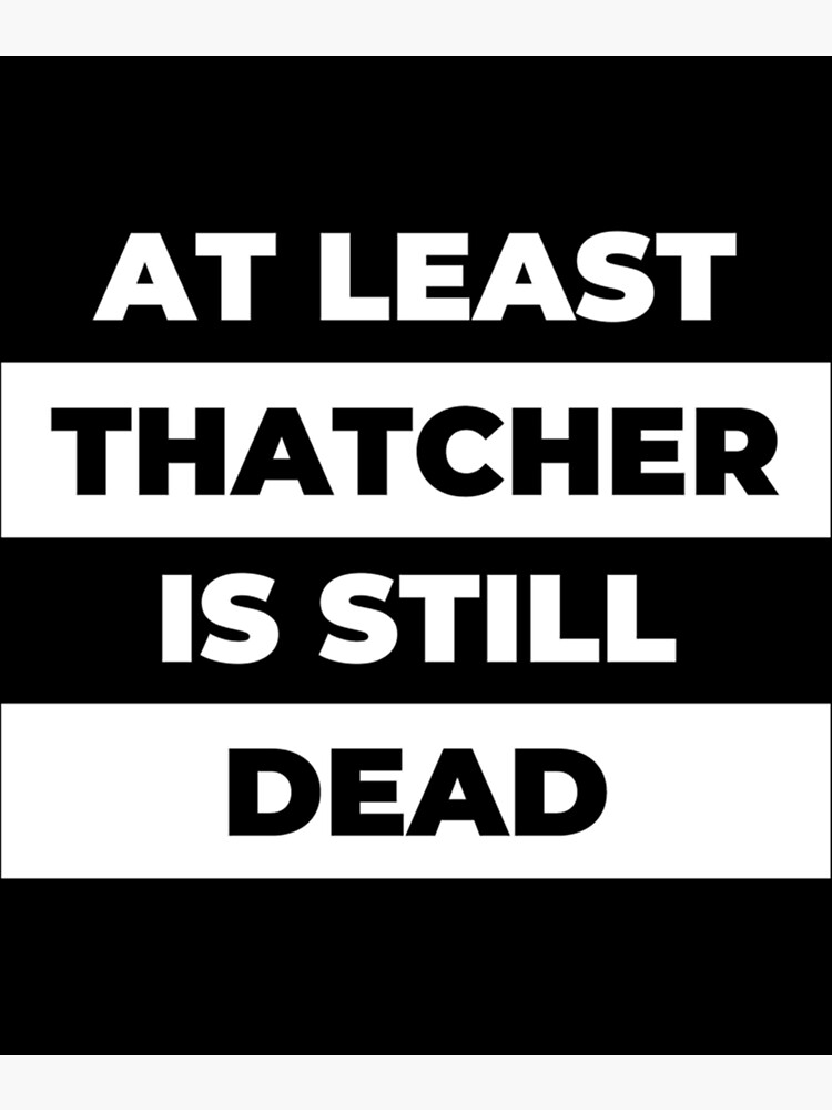 "At Least Thatcher Is Still Dead - Anti-Tory, Margaret Thatcher ...
