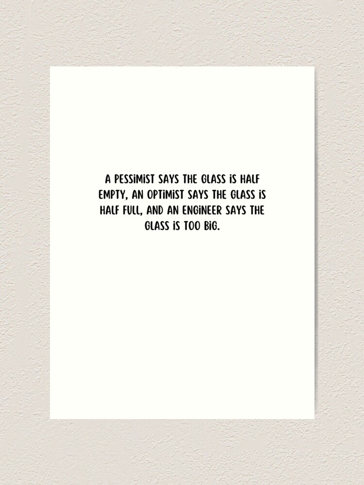 "A pessimist says the glass is half empty, an optimist says the glass ...