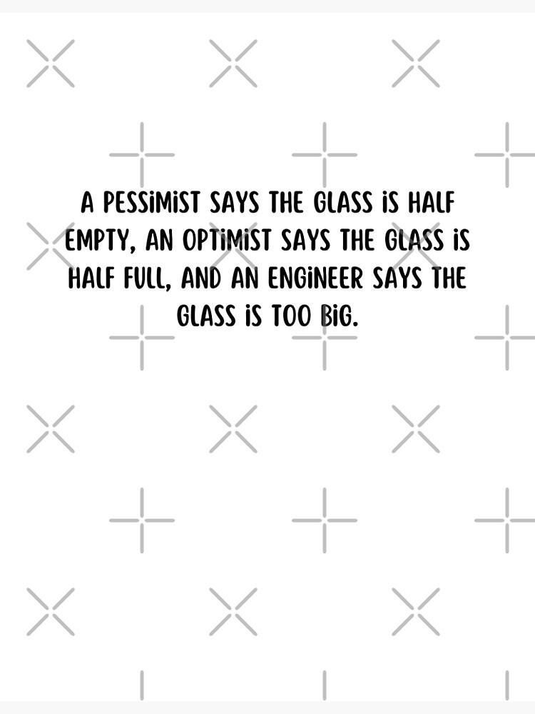 "A pessimist says the glass is half empty, an optimist says the glass ...