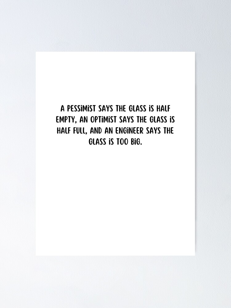"A pessimist says the glass is half empty, an optimist says the glass ...