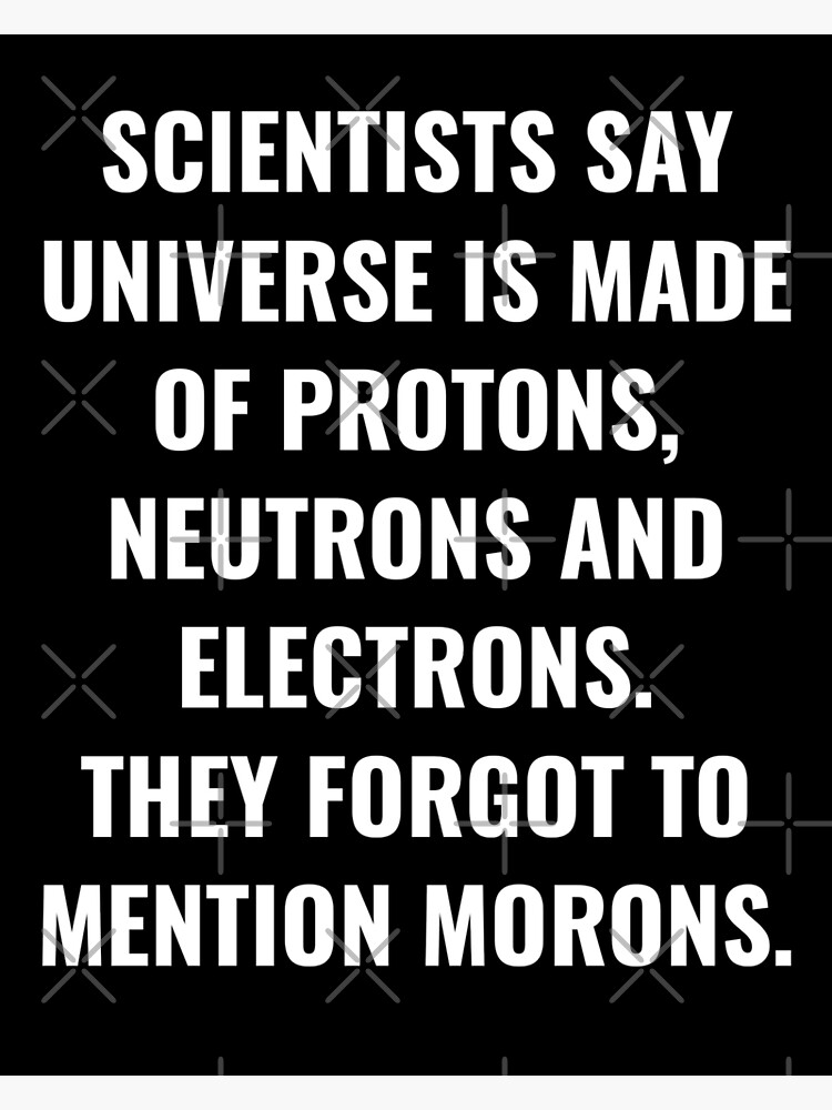 "Scientists say universe is made of Protons, neutrons and electrons. They forgot to mention ...