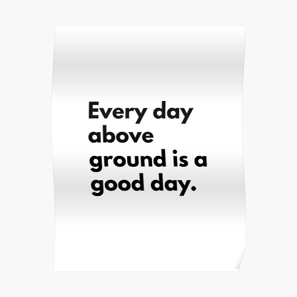 "Every day above ground is a good day. " Poster for Sale by Djordje ...