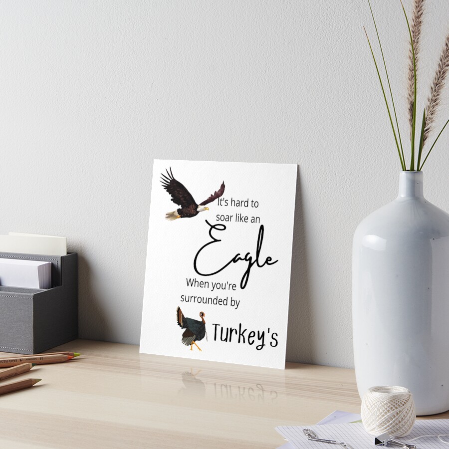 "It's hard to soar like an eagle when you're surrounded by turkeys" Art ...
