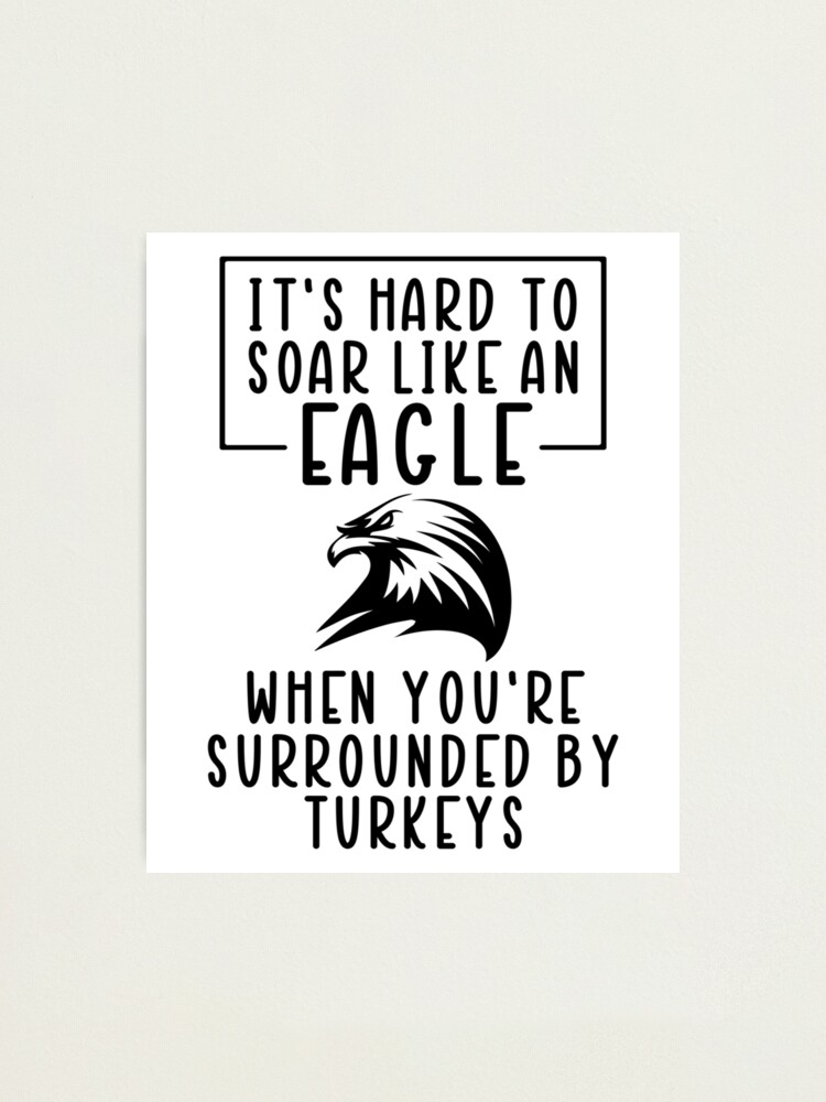 "it's hard to soar like an eagle when you're surrounded by turkeys ...