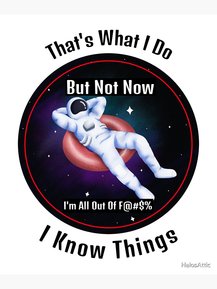 "That's What I Do, But Not Now, I'm All Out Of F@#$%'s I Know Things ...