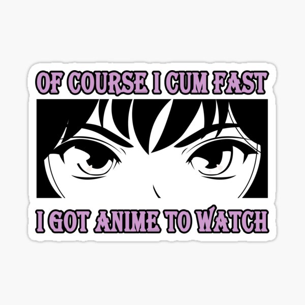 Of Course I Cum Fast I Got Anime To Watch Sticker For Sale By Joycreww Redbubble