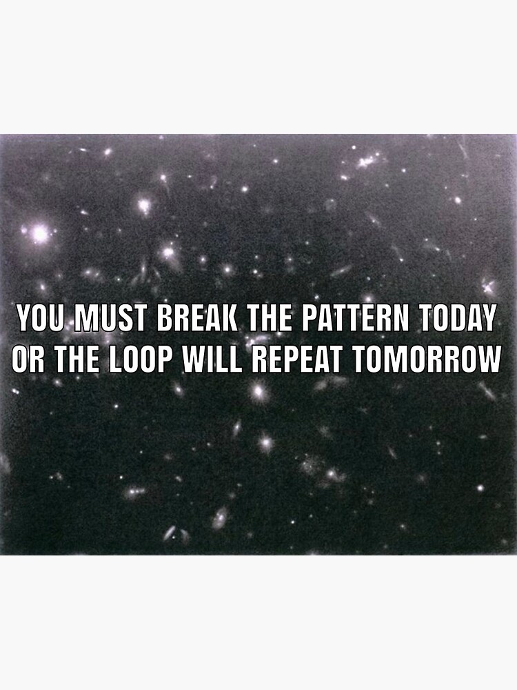 "you must break the pattern today or the loop will repeat tomorrow ...