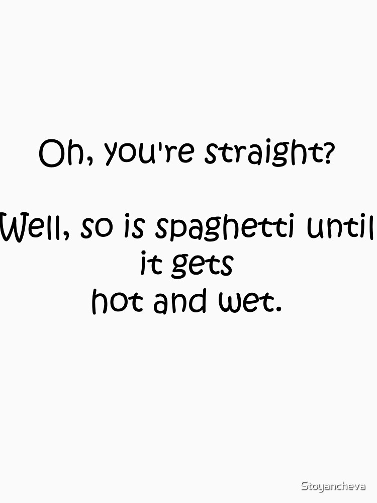 "Oh, you're straight? Well, so is spaghetti until it gets hot and wet ...