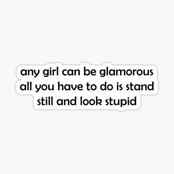 Any Girl Can Be Glamorous All You Have To Do Is Stand Still And Look any-girl-can-be-glamorous-all-you-have-to-do-is-stand-still-and-look
