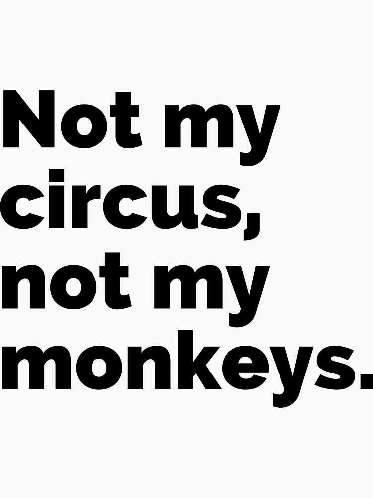 "Not my circus, not my monkeys. (black text, no background)" Sticker ...