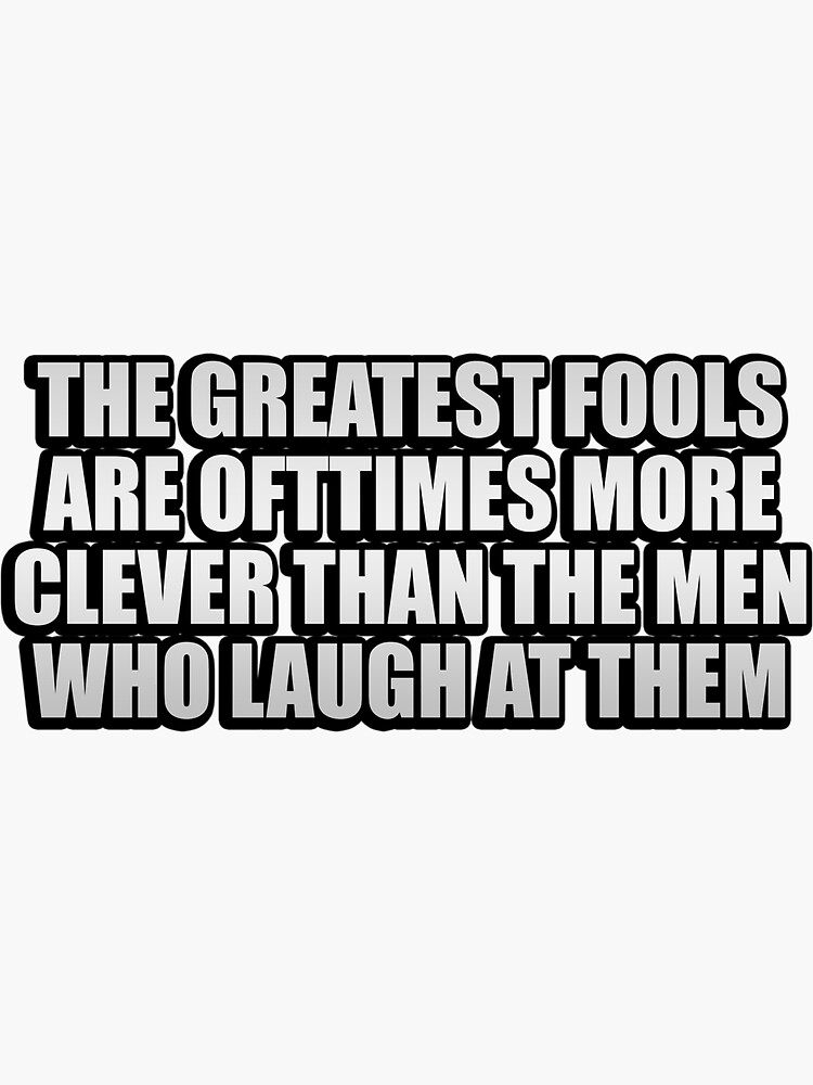 "The greatest fools are ofttimes more clever than the men who laugh at ...