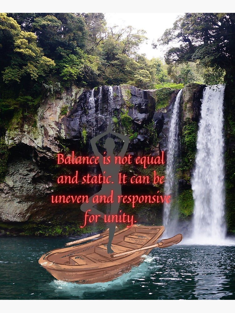 "Balance is not equal and static. It can be uneven and responsive for ...