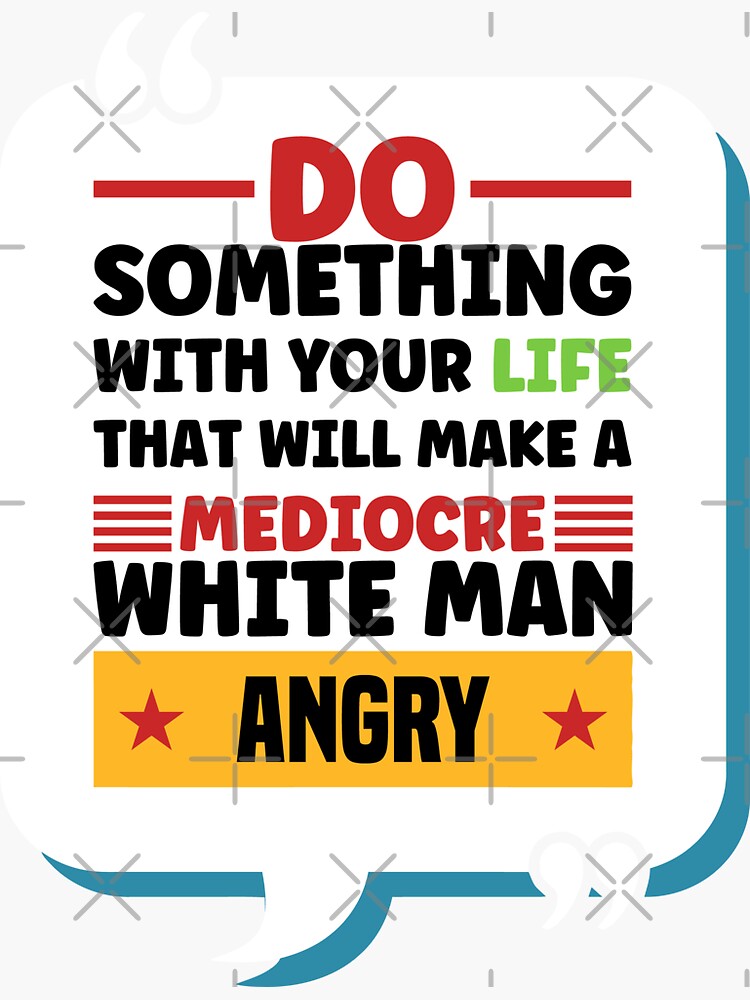 "Do Something With Your Life That Will Make A Mediocre White Man Angry ...