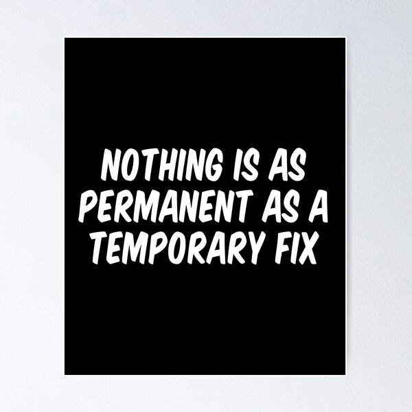 "Nothing Is As Permanent As A Temporary Fix" Poster for Sale by ...