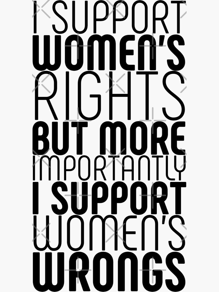 "I support women's rights but more importantly i support women's wrongs ...