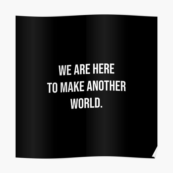 "We are here to make another world." Poster for Sale by mmichelot ...