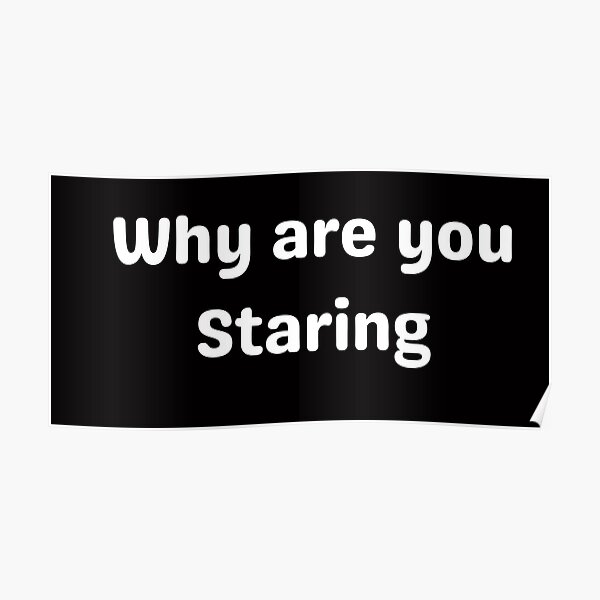"Why are you staring." Poster for Sale by tabykid | Redbubble