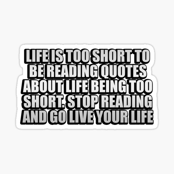 "Life is too short to be reading quotes about life being too short ...