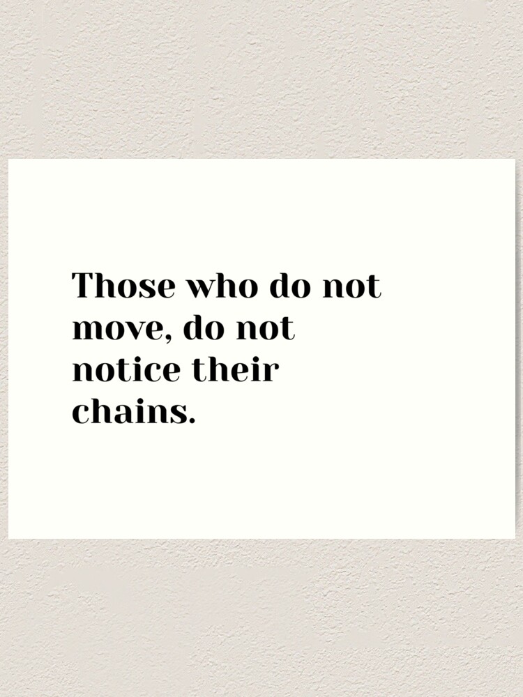 "Those who do not move, do not notice their chains" Art Print for Sale ...